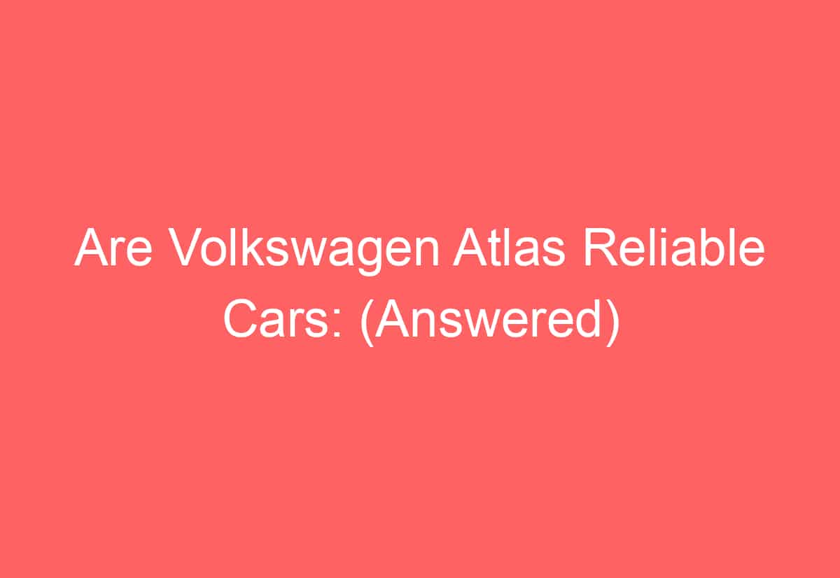 Are Volkswagen Atlas Reliable Cars: (Answered) - AutomotiveGlory