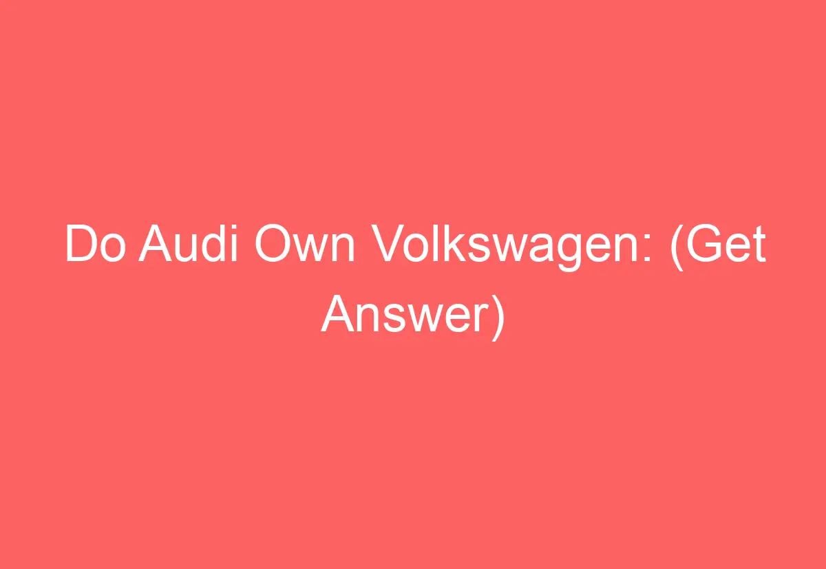 Do Audi Own Volkswagen: (Get Answer) - AutomotiveGlory