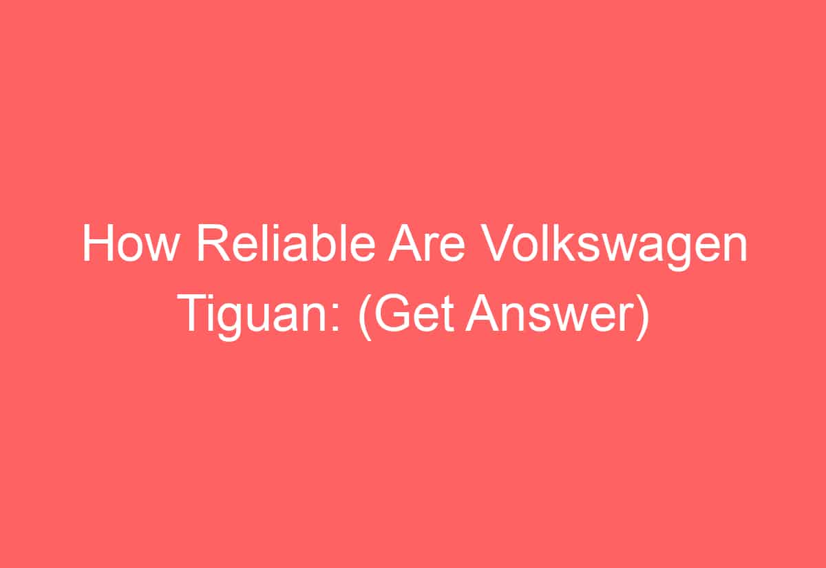 How Reliable Are Volkswagen Tiguan: (Get Answer) - AutomotiveGlory