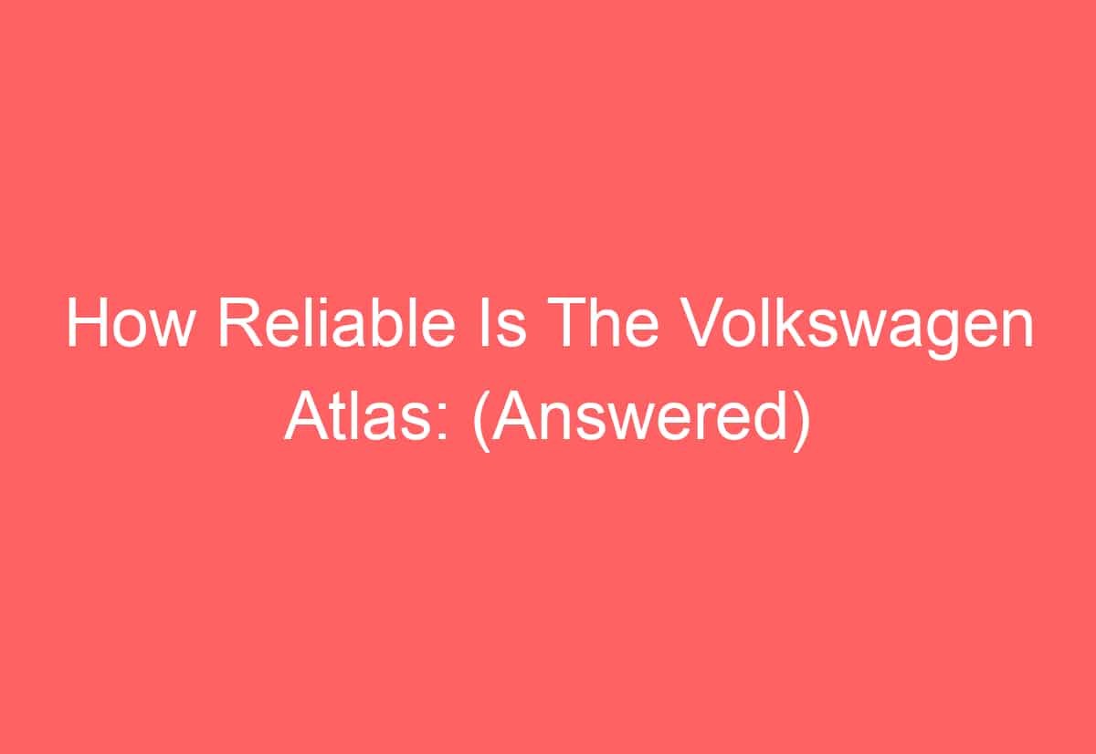 How Reliable Is The Volkswagen Atlas: (Answered) - AutomotiveGlory
