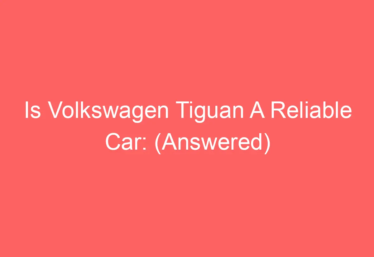 Is Volkswagen Tiguan A Reliable Car: (Answered) - AutomotiveGlory