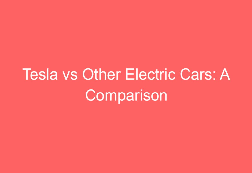 Tesla Vs Electric Cars: A Comparison of Key Features and Strengths ...