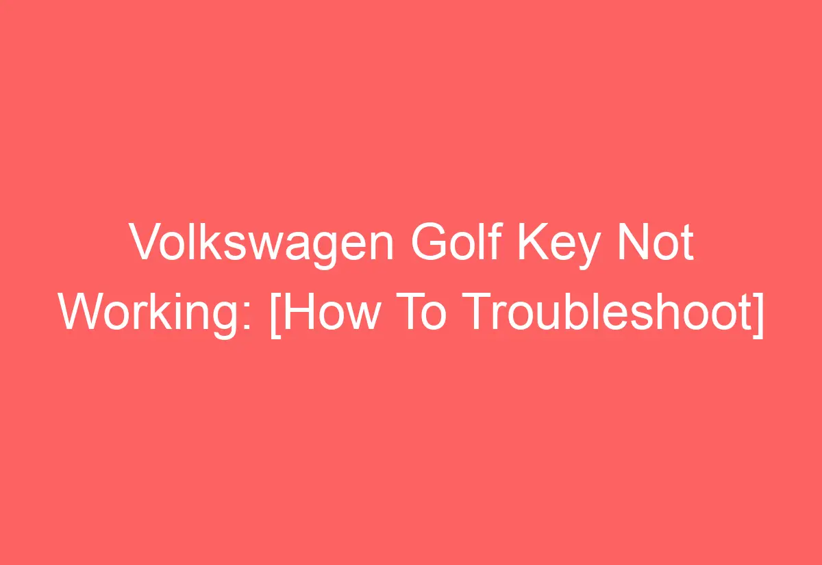Volkswagen Golf Key Not Working: [How To Troubleshoot] - AutomotiveGlory