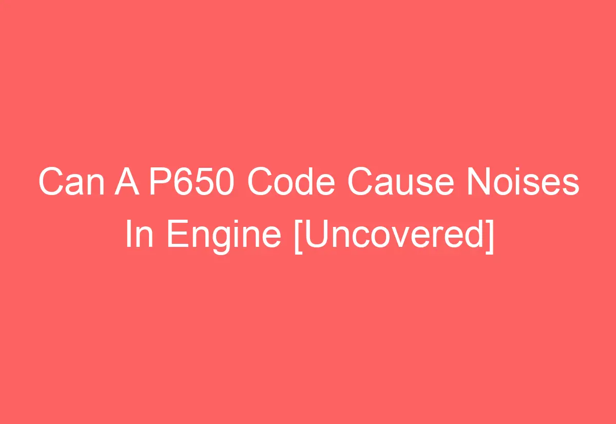 Can A P650 Code Cause Noises In Engine [Uncovered] - AutomotiveGlory
