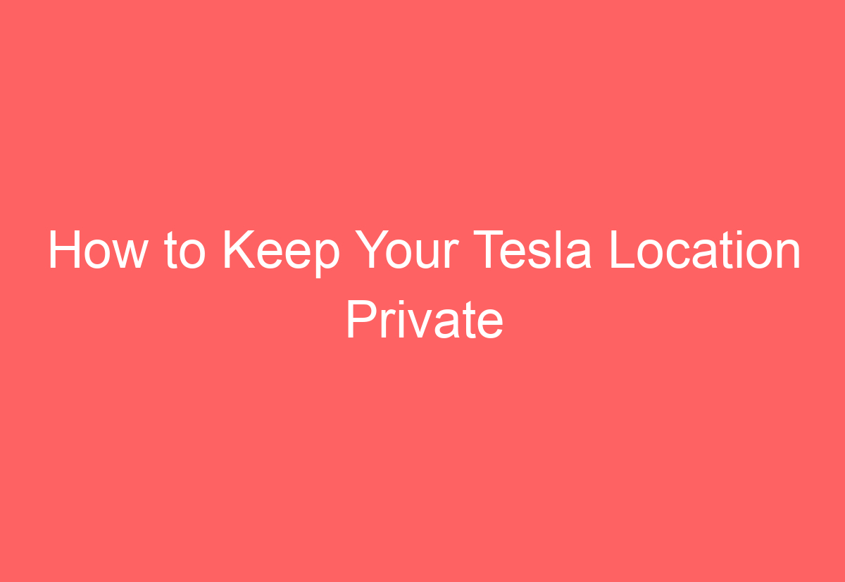 How to Keep Your Tesla Location Private - AutomotiveGlory