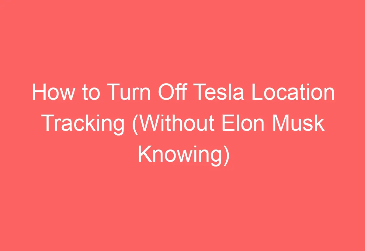 How to Turn Off Tesla Location Tracking (Without Elon Musk Knowing ...