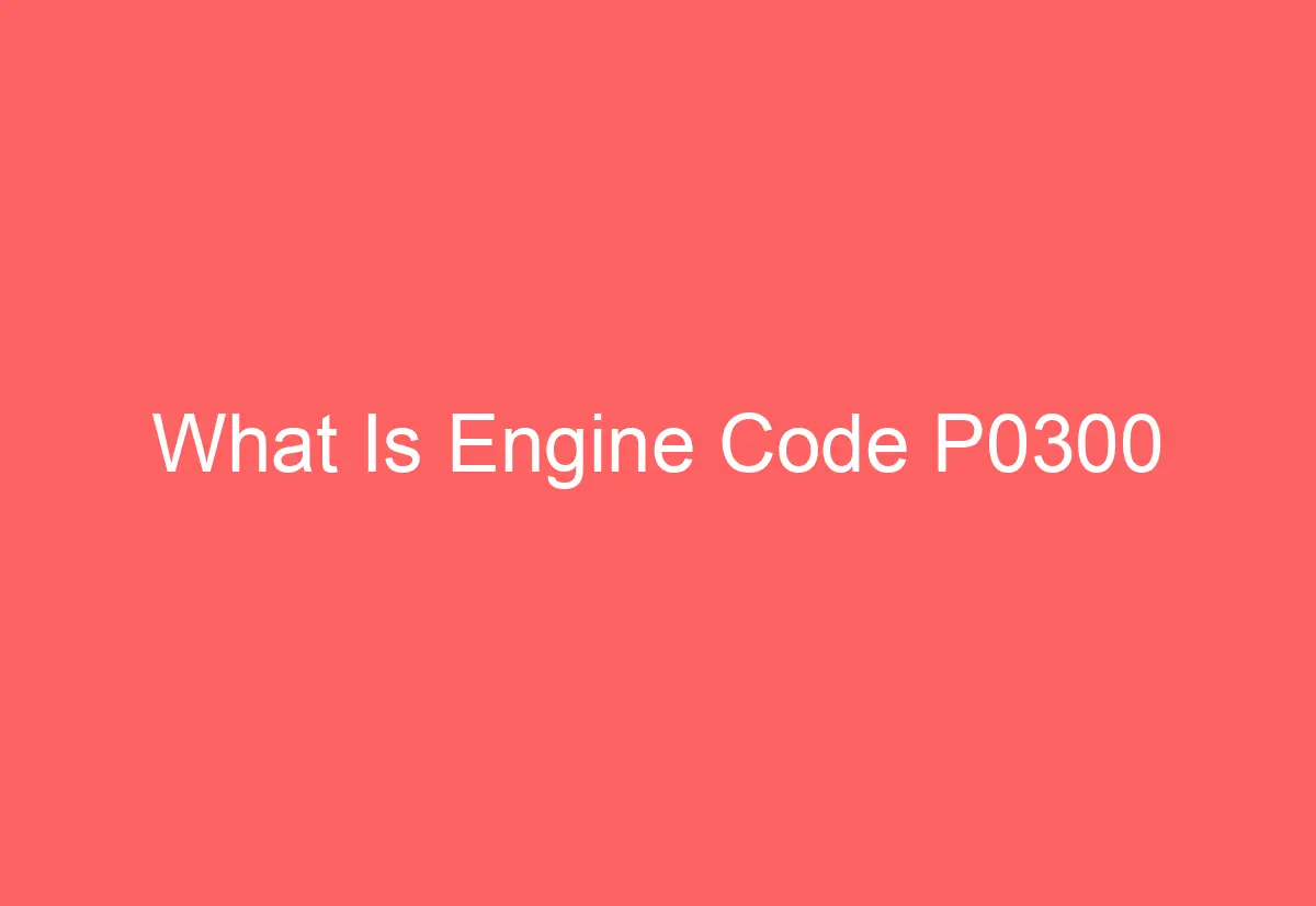 What Is Engine Code P0300 - AutomotiveGlory