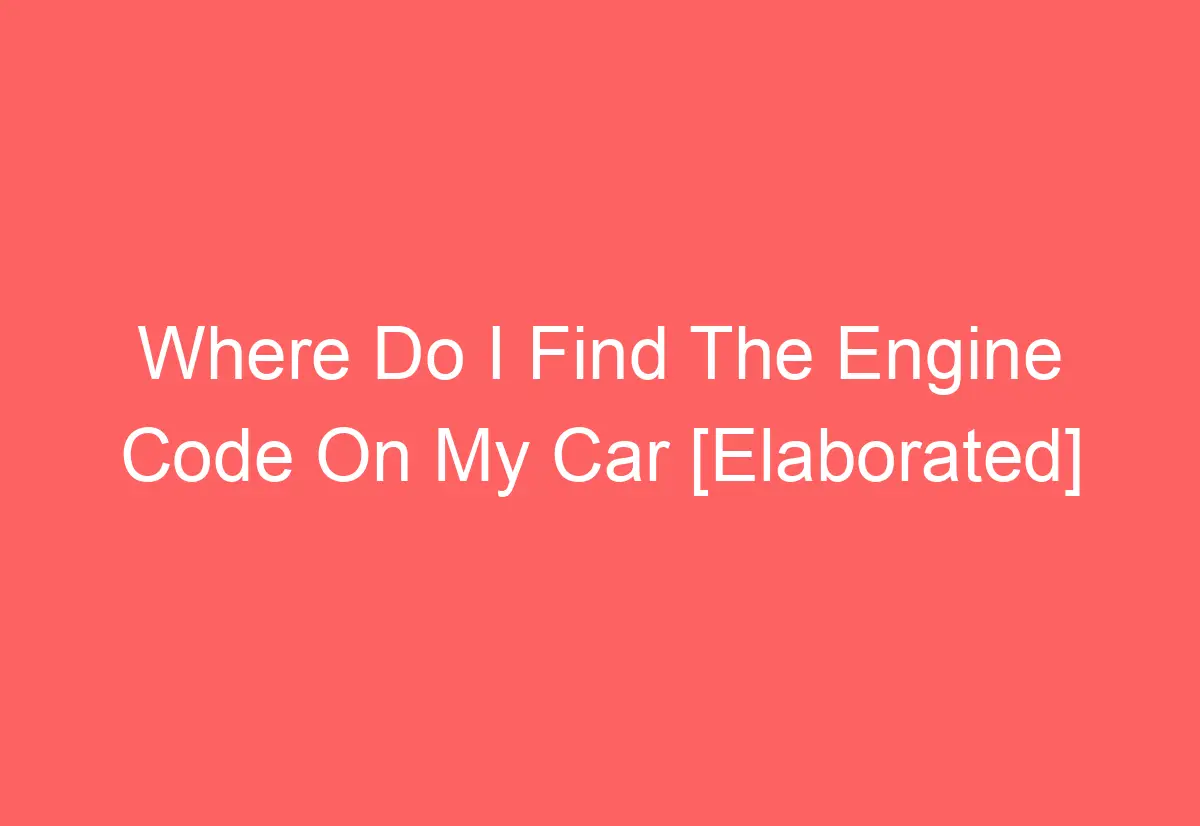 Where Do I Find The Engine Code On My Car [Elaborated] - AutomotiveGlory