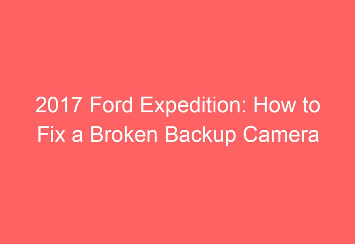 2017 Ford Expedition: How to Fix a Broken Backup Camera - AutomotiveGlory