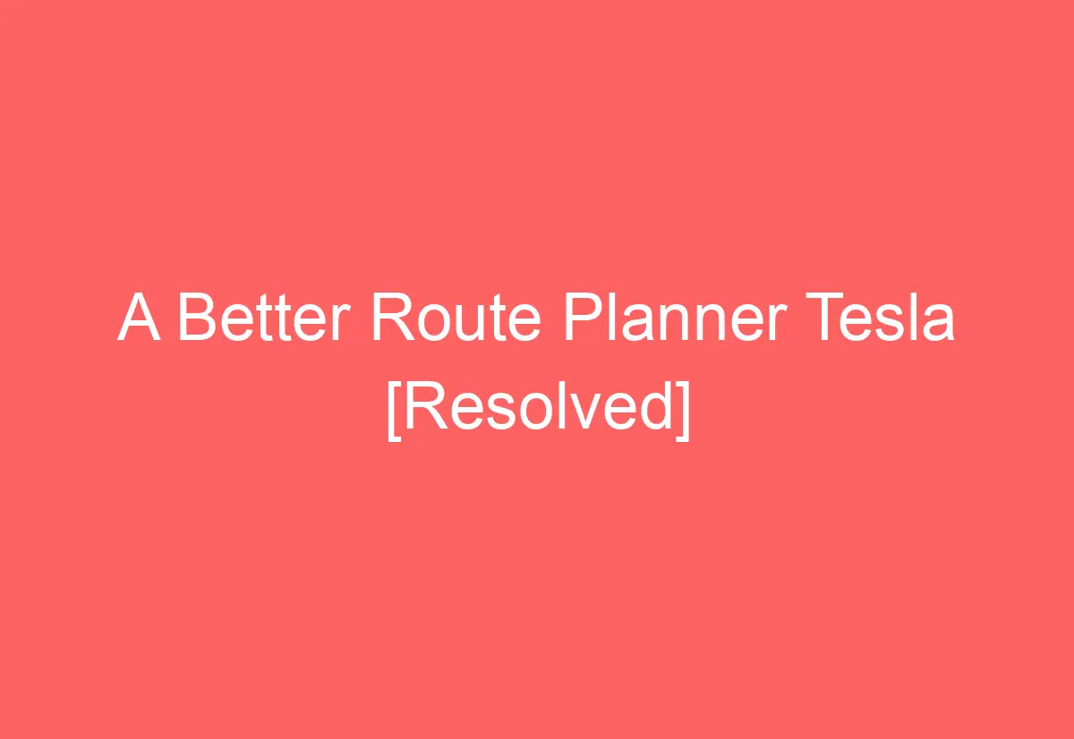 A Better Route Planner Tesla [Resolved] - AutomotiveGlory