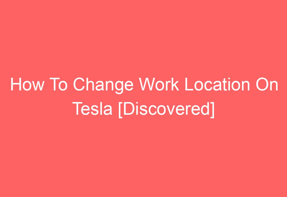 How To Change Work Location On Tesla [Discovered]