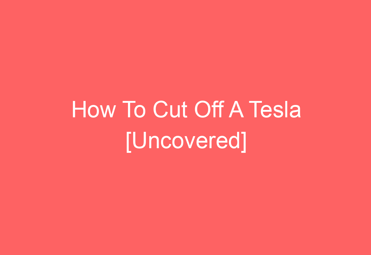 How To Cut Off A Tesla [Uncovered] - AutomotiveGlory