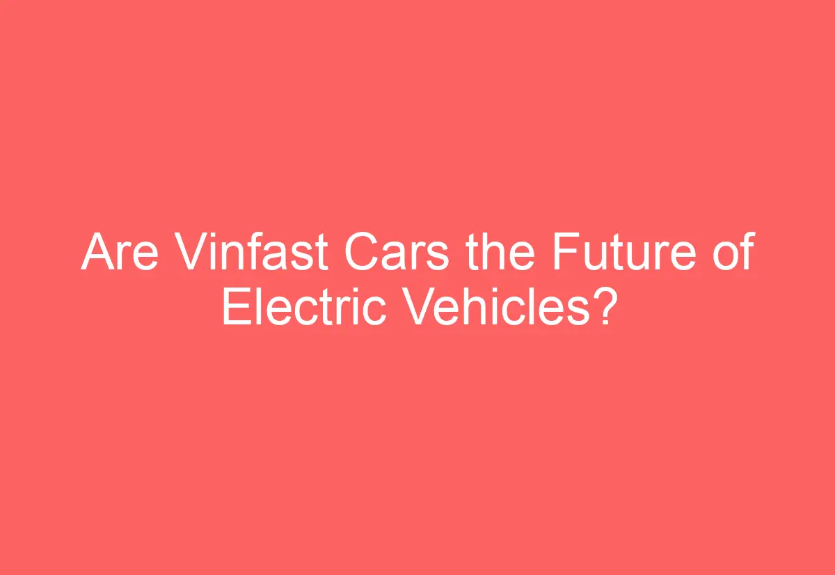 Are Vinfast Cars the Future of Electric Vehicles? - AutomotiveGlory