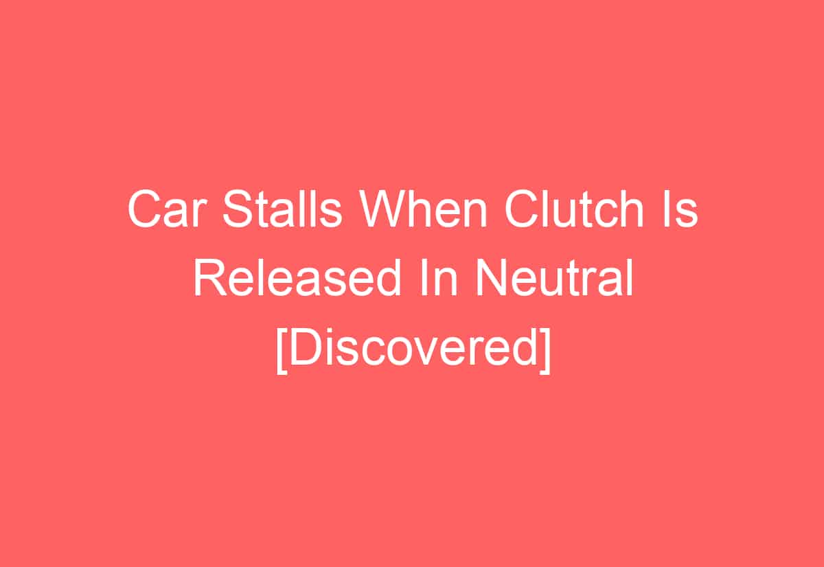 Car Stalls When Clutch Is Released In Neutral [Discovered]
