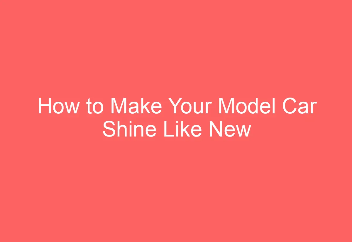 How to Make Your Model Car Shine Like New - AutomotiveGlory