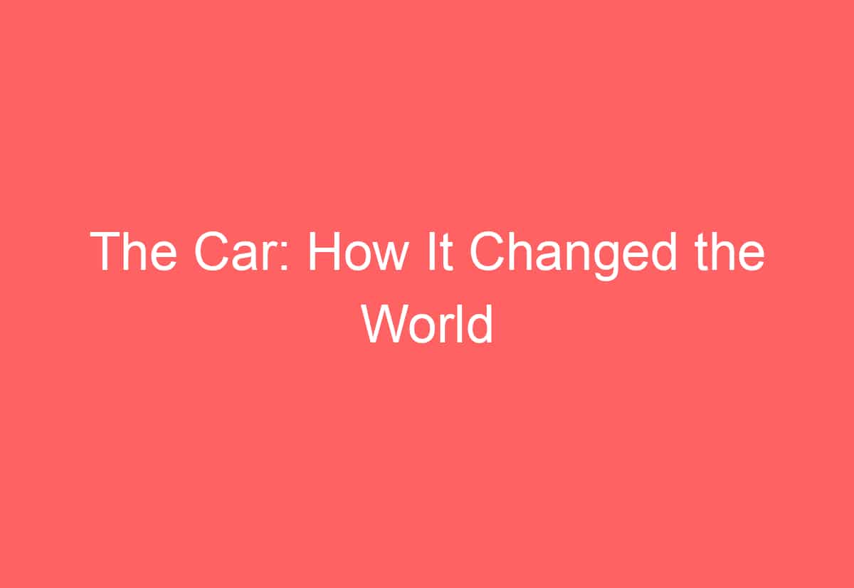 The Car: How It Changed the World - AutomotiveGlory