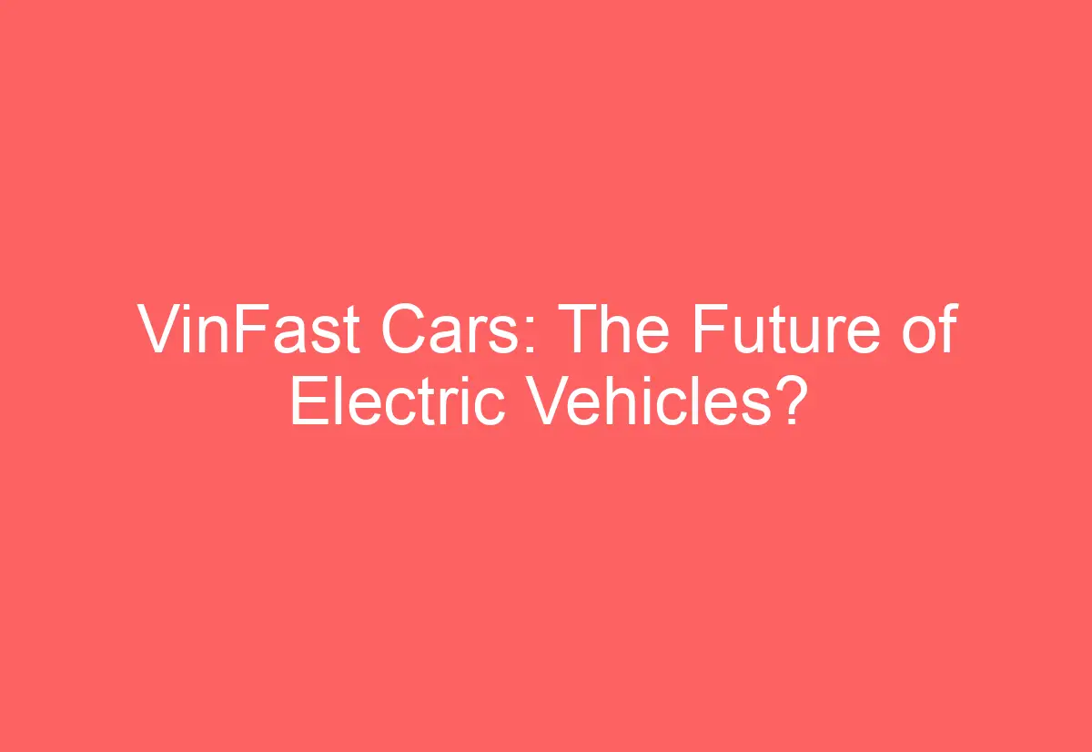 VinFast Cars: The Future of Electric Vehicles? - AutomotiveGlory